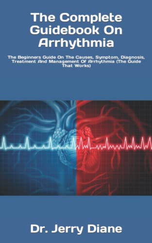 The Complete Guidebook On Arrhythmia: The Beginners Guide On The Causes, Symptom, Diagnosis ...