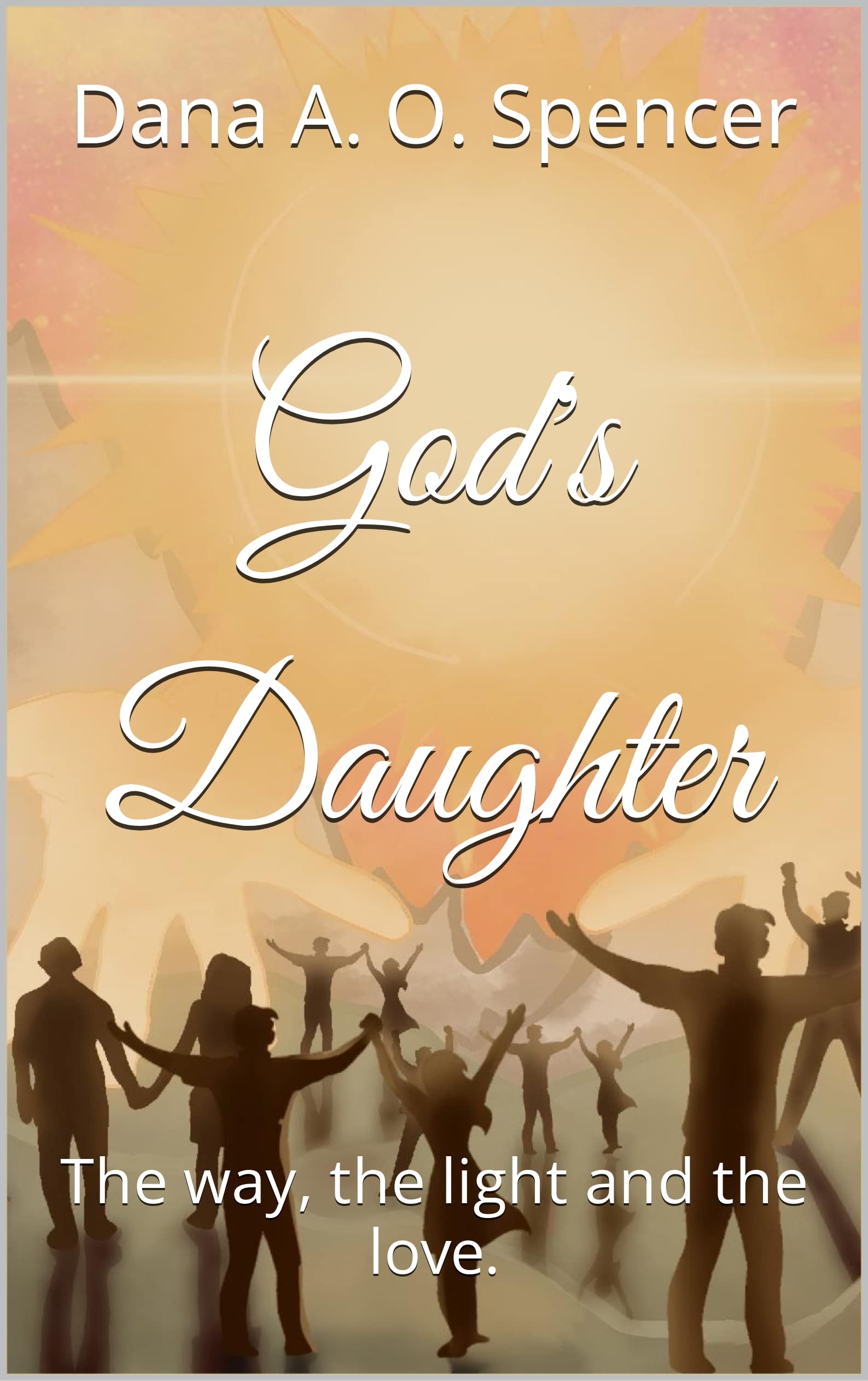 God's Daughter : The way, the light and the love. by Dana A. O. Spencer ...
