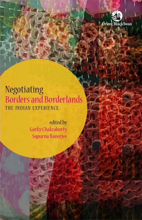 Negotiating Borders and Borderlands: The Indian Experience by Gorky Chakraborty | Goodreads