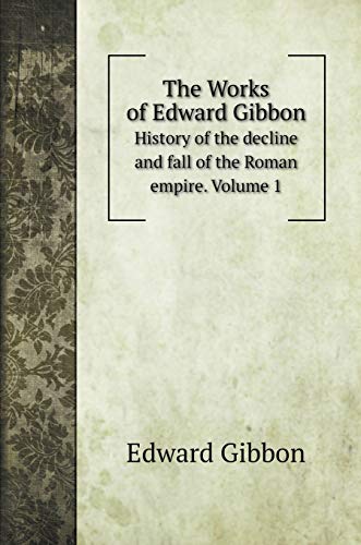 The Works of Edward Gibbon: History of the decline and fall of the ...