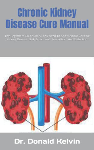 Chronic Kidney Disease Cure Manual: The Beginners Guide On All You Need ...