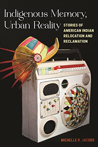 Indigenous Memory, Urban Reality: Stories of American Indian Relocation ...