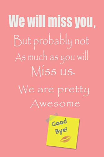 We will miss you, but probably not as much as you will miss us. We are ...