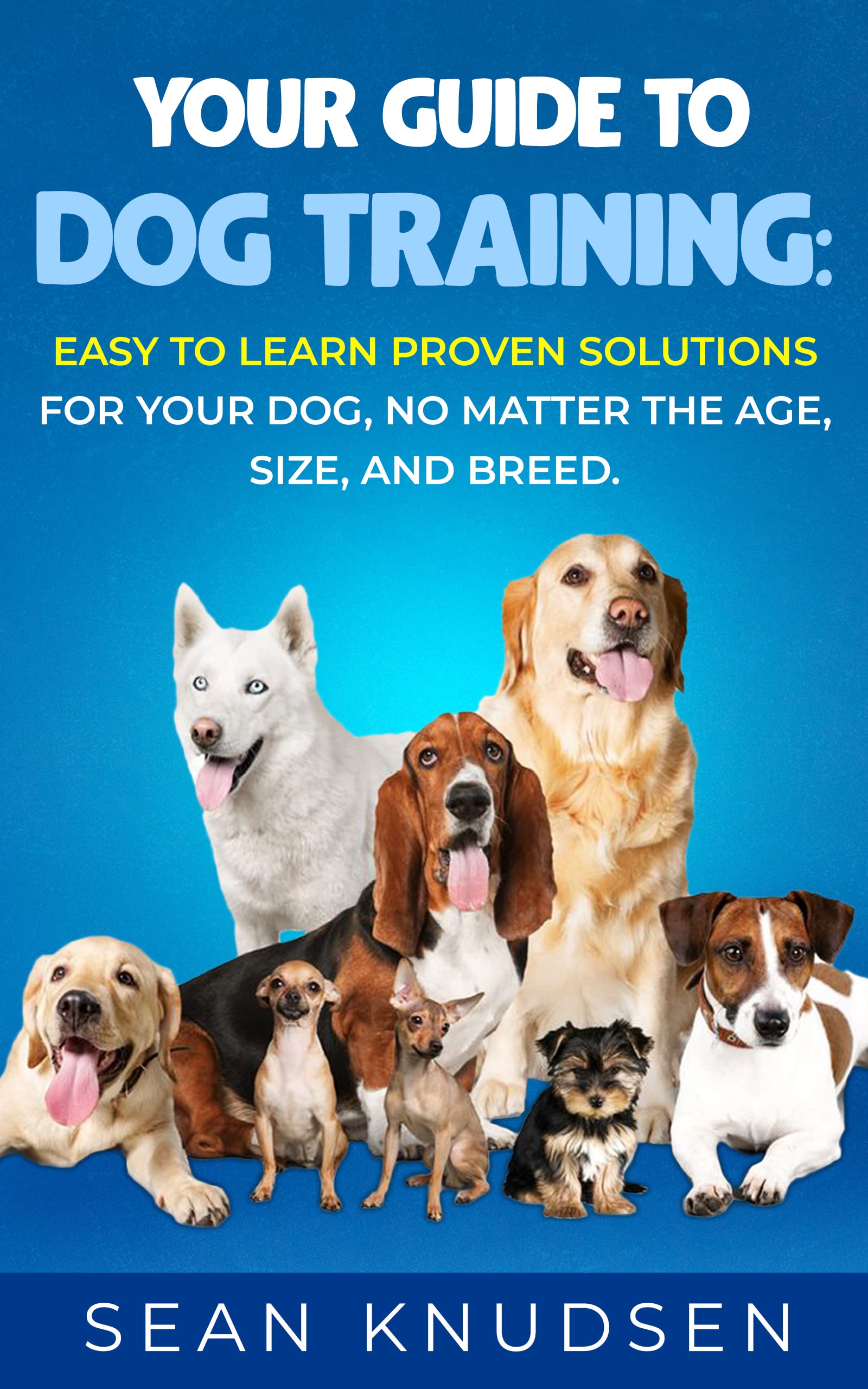 Your Guide To Dog Training: Easy to Learn Proven Solutions For Your Dog ...
