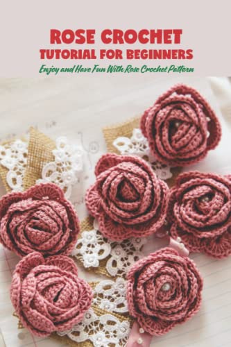 Rose Crochet Tutorial For Beginners: Enjoy and Have Fun With Rose ...