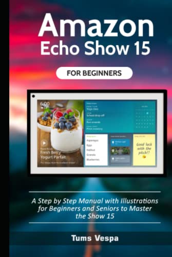 Amazon Echo Show 15 For Beginners: A Step by Step Manual with Illustrations for Newbies and ...