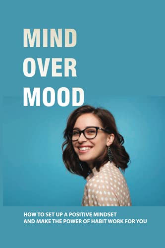 Mind Over Mood: How To Set Up A Positive Mindset And Make The Power Of ...