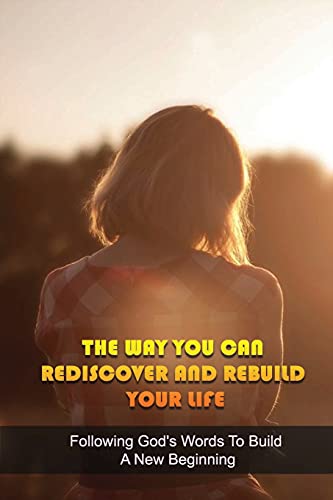 The Way You Can Rediscover And Rebuild Your Life: Following God's Words ...