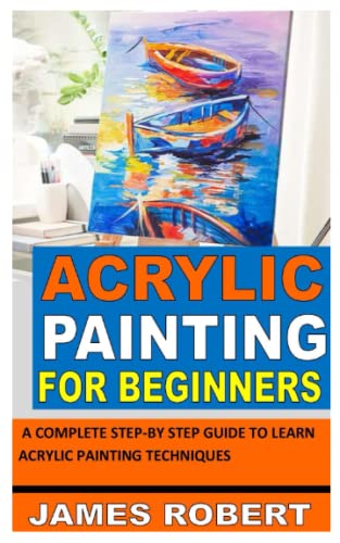 ACRYLIC PAINTING FOR BEGINNERS: A COMPLETE STEP-BY STEP GUIDE TO LEARN ...