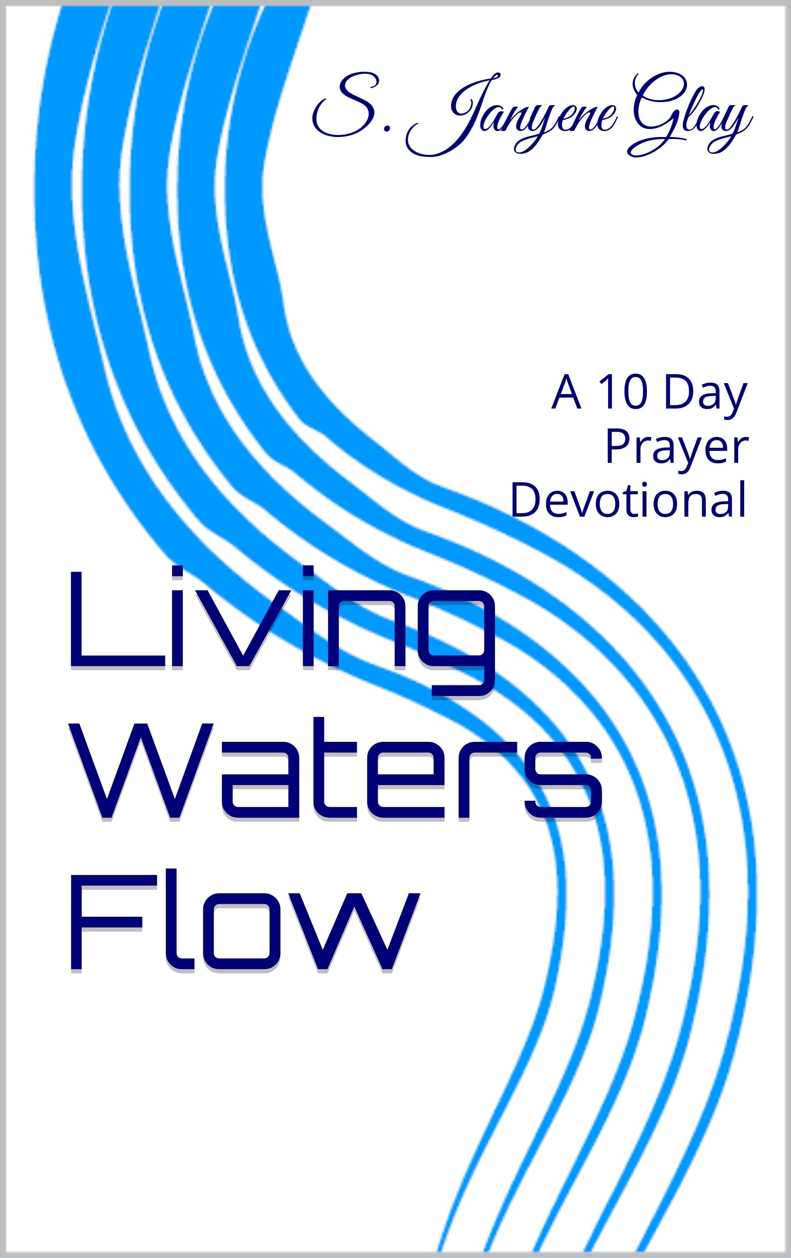 Living Waters Flow: A 10 Day Prayer Devotional by S. Janyene Glay ...