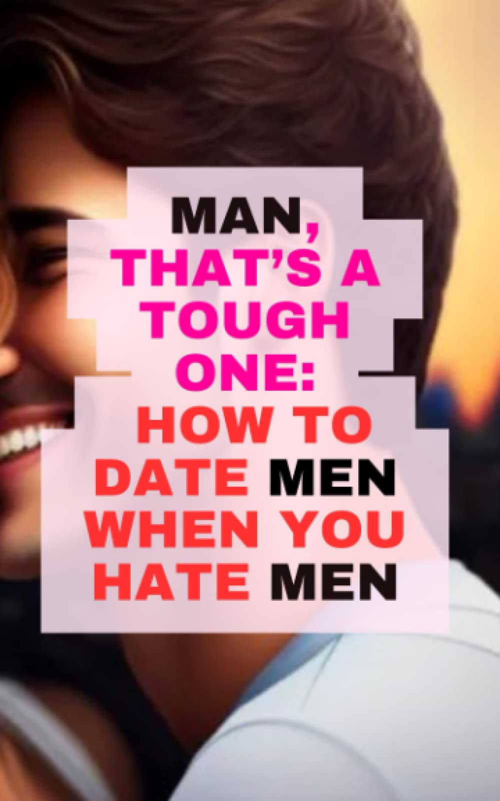 Man, that’s a tough one: How To Date Men When You Hate Men.: The ...