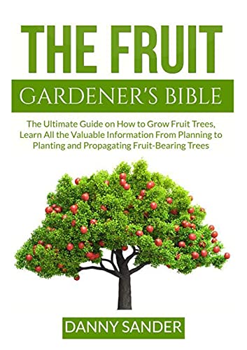 The Fruit Gardener's Bible: The Ultimate Guide on How to Grow Fruit Trees, Learn All the ...