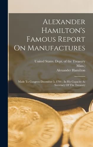 Alexander Hamilton's Famous Report On Manufactures: Made To Congress December 5, 1791: In His ...