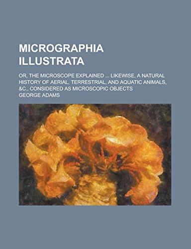 Micrographia Illustrata; Or, The Microscope Explained ... Likewise, a ...