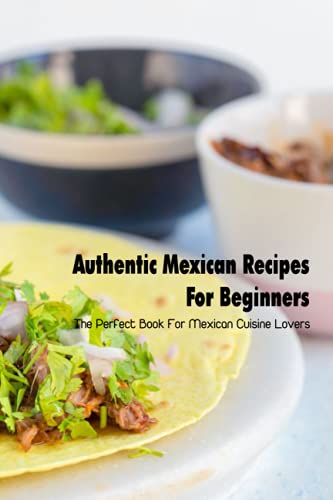 Authentic Mexican Recipes For Beginners: The Perfect Book For Mexican ...