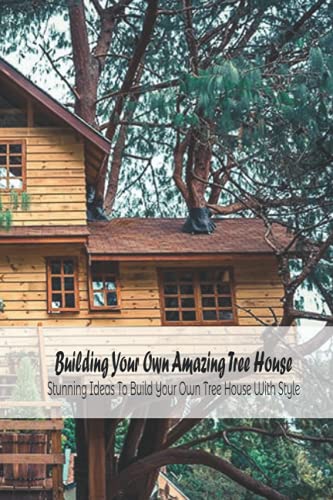 Building Your Own Amazing Tree House: Stunning Ideas To Build Your Own ...
