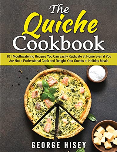 The Quiche Cookbook: 101 Mouthwatering Recipes You Can Easily Replicate ...