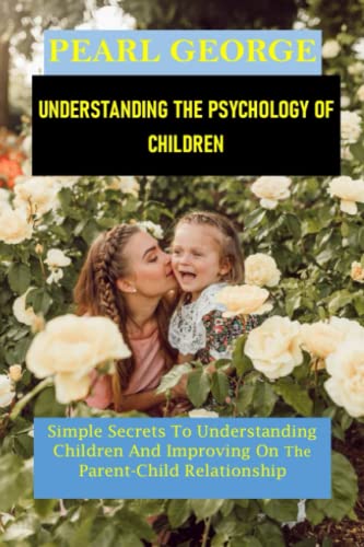 UNDERSTANDING THE PSYCHOLOGY OF CHILDREN: Simple Secrets To ...