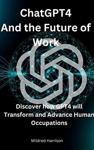 ChatGPT4 And the Future of Work: Discover GPT4 will Transform and Advance Human Occupations by ...