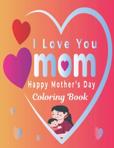 I Love You Mom: Happy Mother's Day Coloring Book: Beautiful and ...