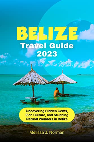 BELIZE TRAVEL GUIDE 2023: Uncovering Hidden Gems, Rich Culture, and ...