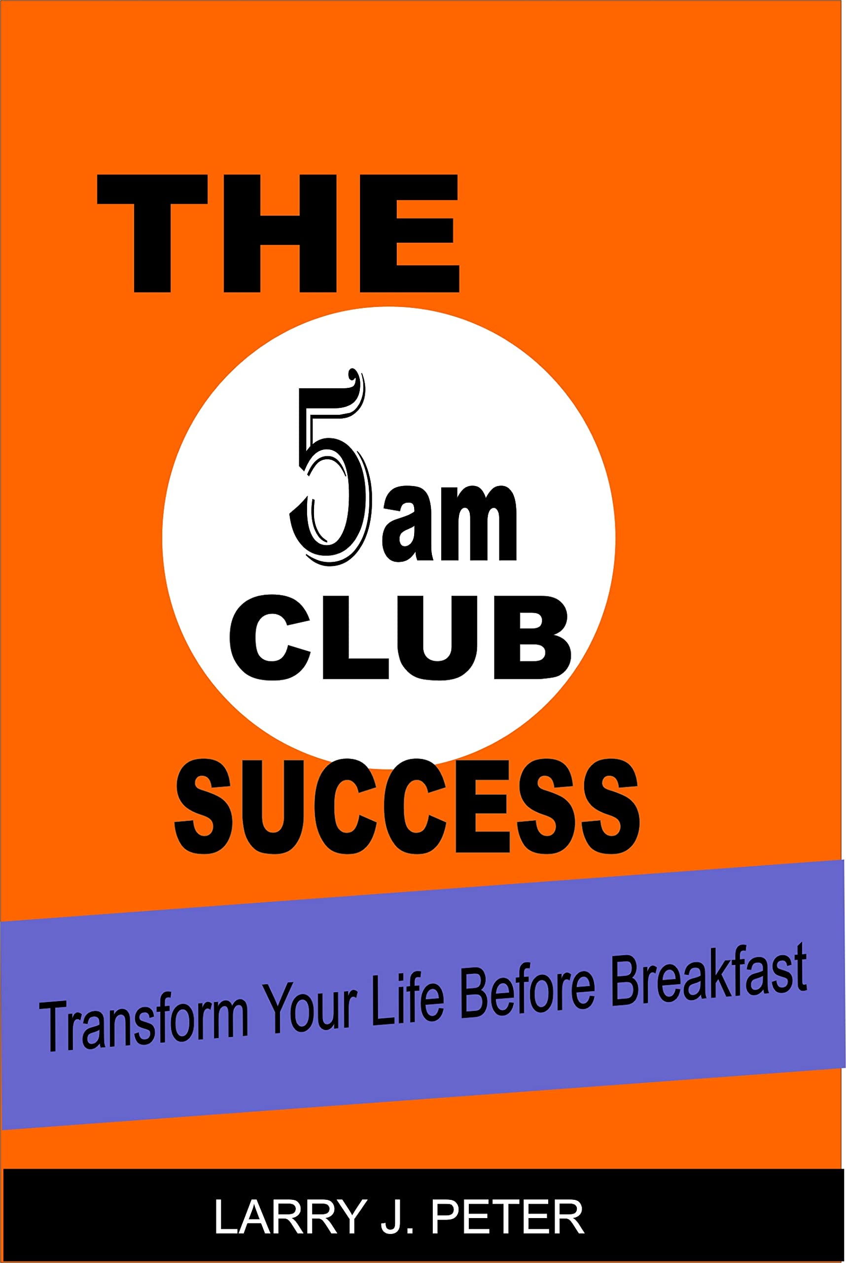 The 5am Club Success: Transform Your Life Before Breakfast by Larry J ...