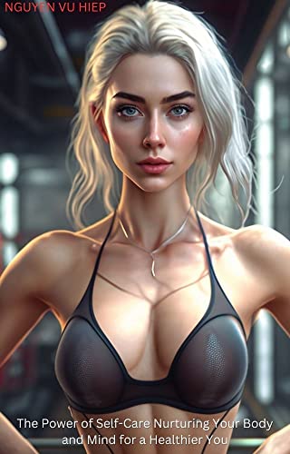 The Power of Self-Care Nurturing Your Body and Mind for a Healthier You by Nguyen Vu Hiep ...