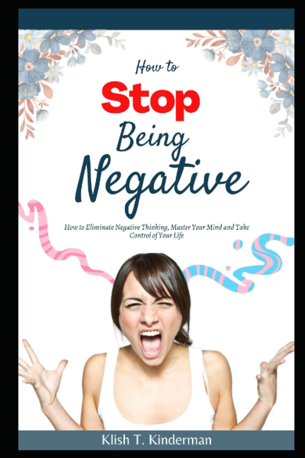 How to Stop Being Negative: How to Eliminate Negative Thinking, Master Your Mind and Take ...