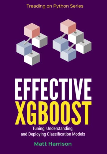Effective XGBoost: Optimizing, Tuning, Understanding, and Deploying Classification Models by ...