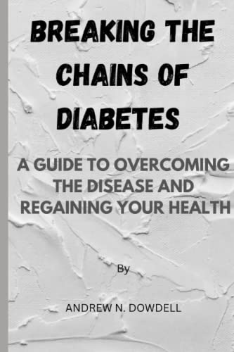 BREAKING THE CHAINS OF DISBETES: A GUIDE TO OVERCOMING THE DISEASE AND ...