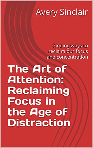 The Art of Attention: Reclaiming Focus in the Age of Distraction ...