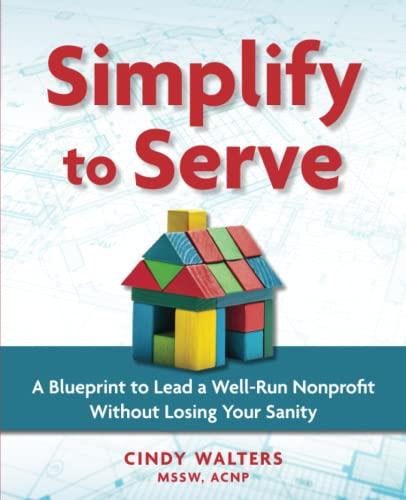 Simplify to Serve: A Blueprint to Lead a Well-Run Nonprofit without ...