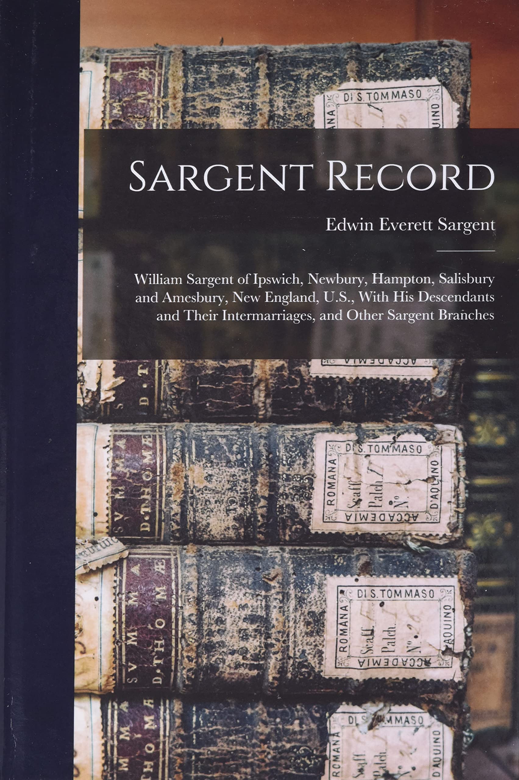 Sargent Record: William Sargent of Ipswich, Newbury, Hampton, Salisbury ...