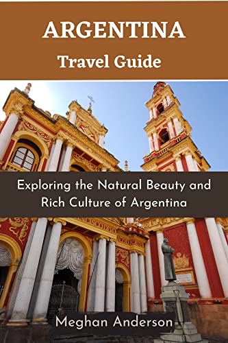 Argentina Travel Guide : Exploring The Natural Beauty And Rich Culture ...