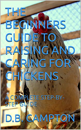 THE BEGINNERS GUIDE TO RAISING AND CARING FOR CHICKENS: A COMPLETE STEP ...