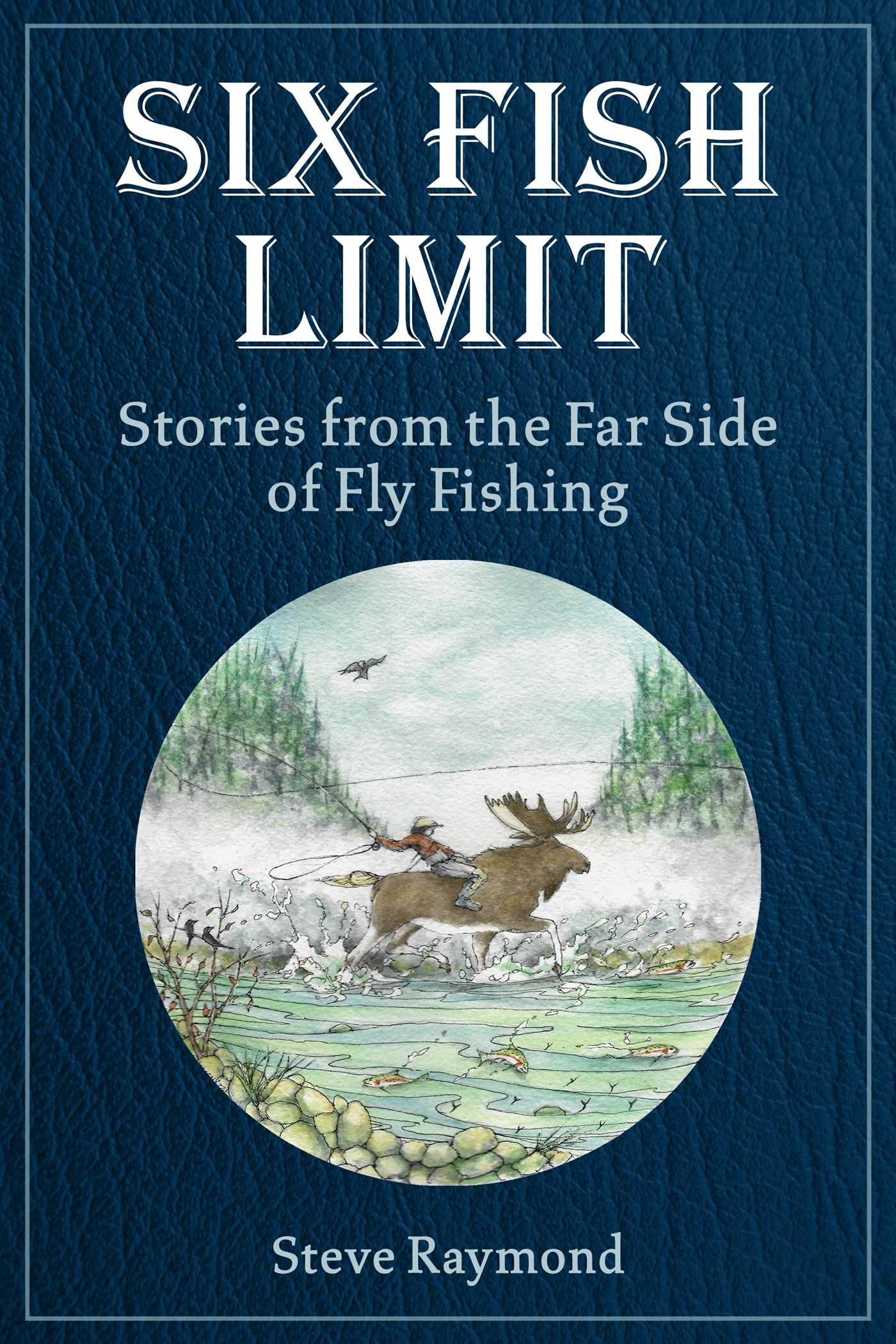 Six Fish Limit: Stories From the Far Side of Fly Fishing by Steve ...