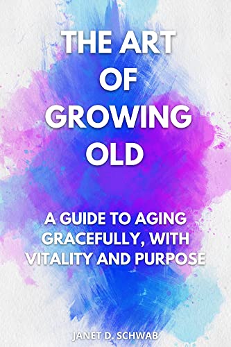 The Art of Growing Old: : A Guide to Aging Gracefully, with Vitality ...
