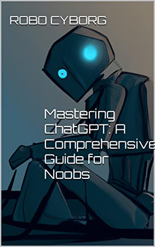 Mastering ChatGPT: A Comprehensive Guide for Noobs by ROBO Cyborg ...