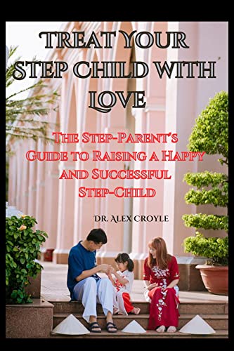 Treat Your Step Child with Love: The Step-Parent's Guide to Raising a ...