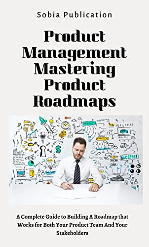Product Management Mastering Product Roadmaps: A Complete Guide to Building A Roadmap that Works ...