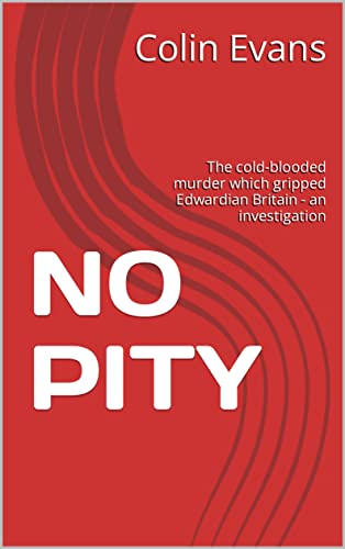 NO PITY: The cold-blooded murder which gripped Edwardian Britain - an investigation by Colin ...