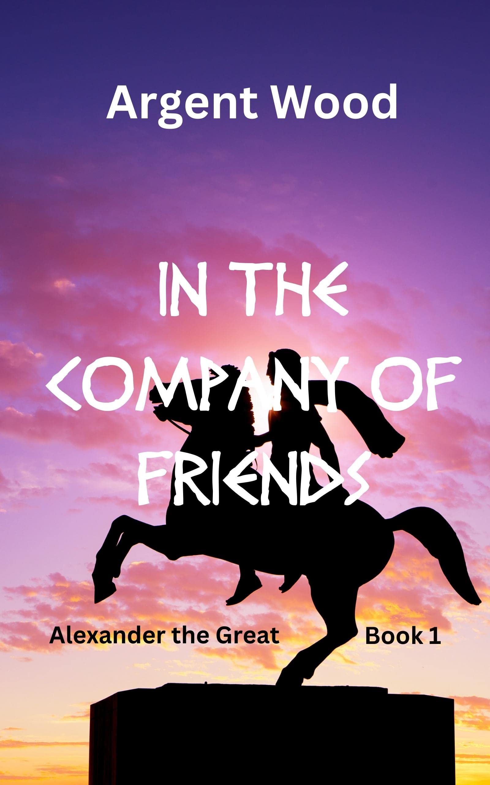 In the Company of Friends: Alexander the Great - Book 1 by Argent Wood ...