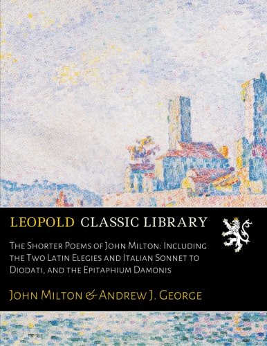 The Shorter Poems of John Milton: Including the Two Latin Elegies and ...