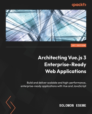 Architecting Vue.js 3 Enterprise-Ready Web Applications: Build and deliver scalable and high ...