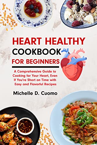 The Heart Healthy Cookbook for Beginners: A Comprehensive Guide to Cooking for Your Heart, Even ...