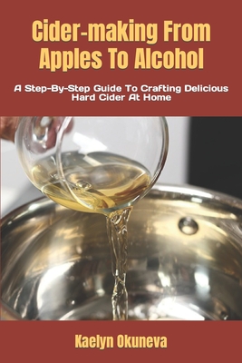 Cider-making From Apples To Alcohol: A Step-By-Step Guide To Crafting ...