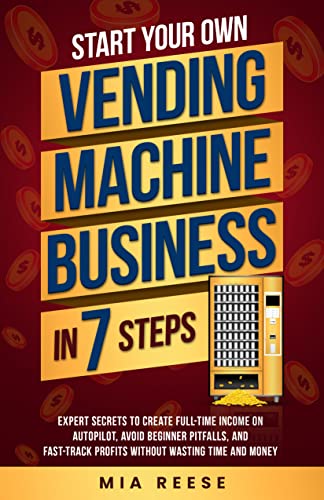 Start Your Own Vending Machine Business In 7 Steps: Expert Secrets to Create Full-Time Income on ...