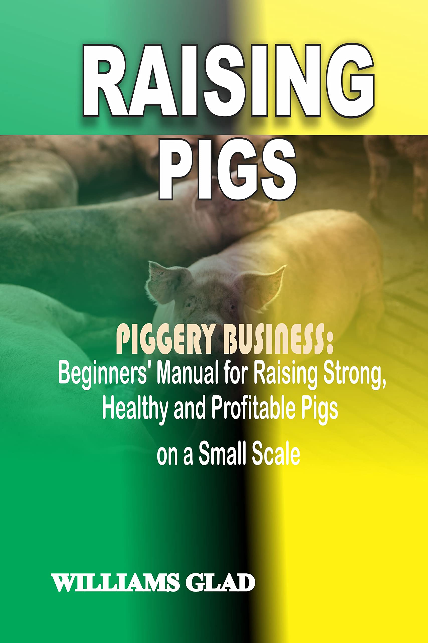 RAISING PIGS: PIGGERY BUSINESS: Beginners’ Manual for Raising Strong ...