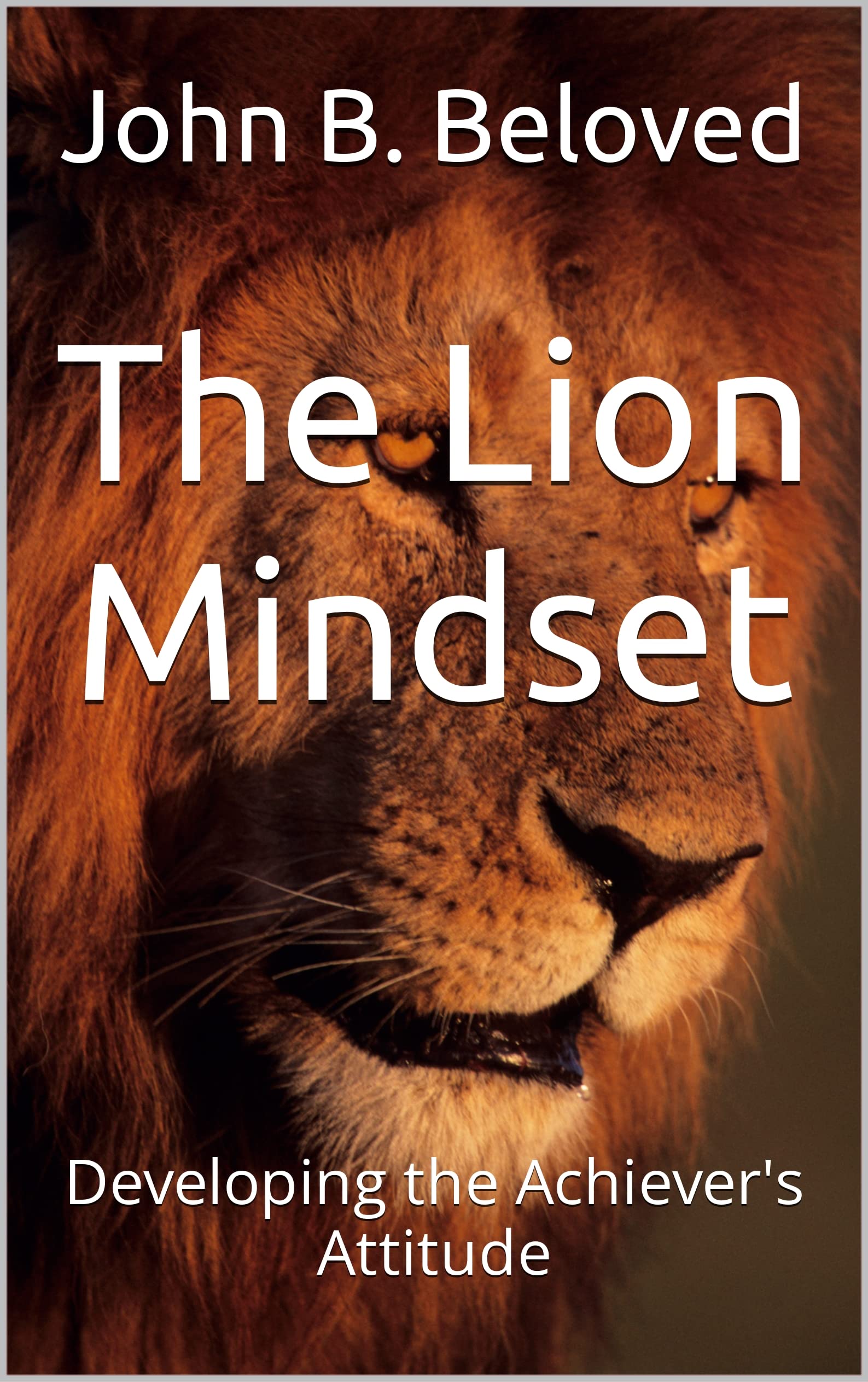 The Lion Mindset: Developing the Achiever's Attitude by John B. Beloved | Goodreads