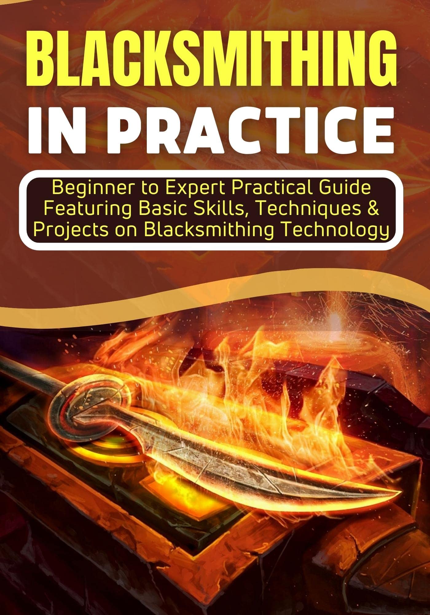 Blacksmithing in Practice: Beginner to Expert Practical Guide Featuring Basic Skills, Techniques ...